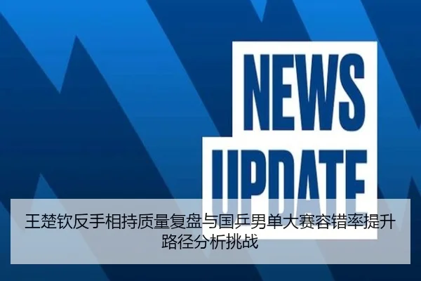 王楚钦反手相持质量复盘与国乒男单大赛容错率提升路径分析挑战 - Mk体育